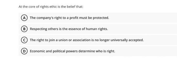 Solved At the core of rights ethic is the belief that: The | Chegg.com