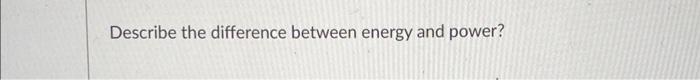 Solved Describe the difference between energy and power? | Chegg.com