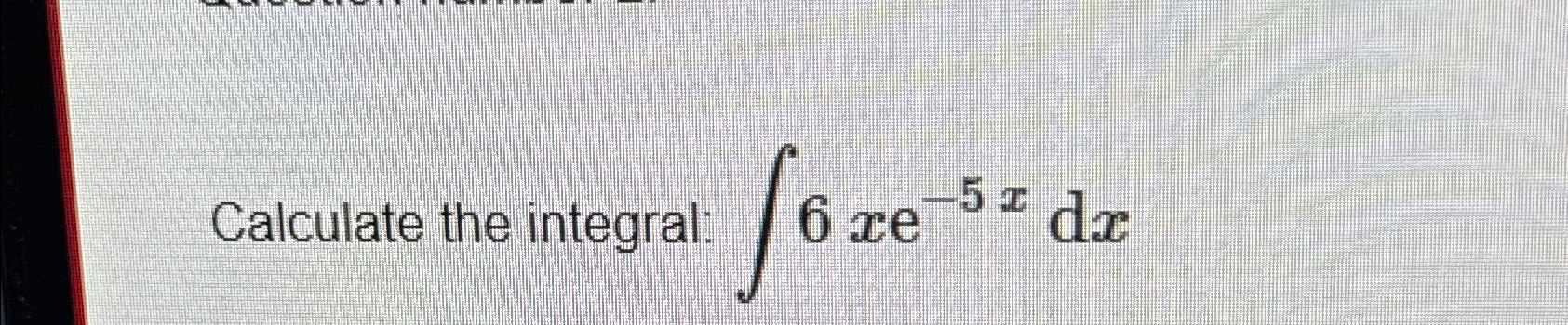Solved Calculate the integral: ∫﻿﻿6xe-5xdx | Chegg.com