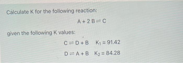 Solved Calculate K for the following reaction: A+2B⇌C given | Chegg.com