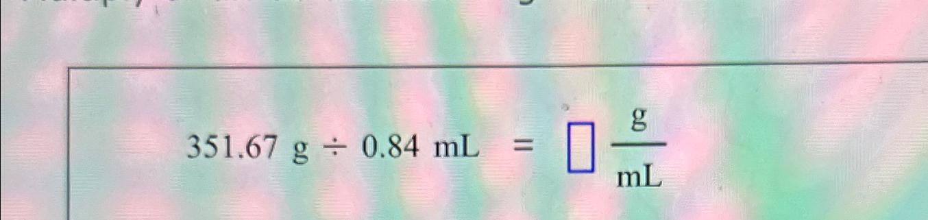 Solved 351.67g÷0.84mL=gmL | Chegg.com