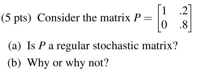 Solved (5 pts) Consider the matrix P = 1 .2 0.8 a (a) Is P a | Chegg.com