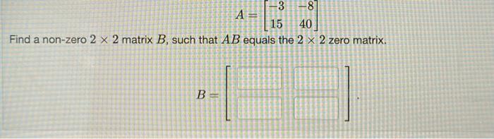 Solved -8 A = 15 40 Find a non-zero 2 x 2 matrix B, such | Chegg.com