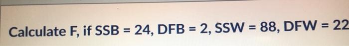 Solved Calculate F, if SSB = 24, DFB = 2, SSW = 88, DFW = 22 | Chegg.com
