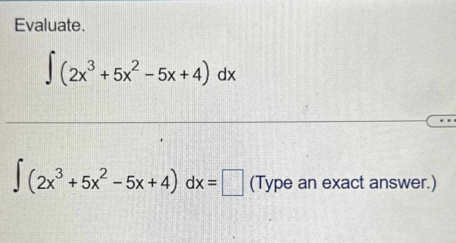 Solved Evaluate.∫﻿﻿(2x3+5x2-5x+4)dx∫﻿﻿(2x3+5x2-5x+4)dx=(Type | Chegg.com