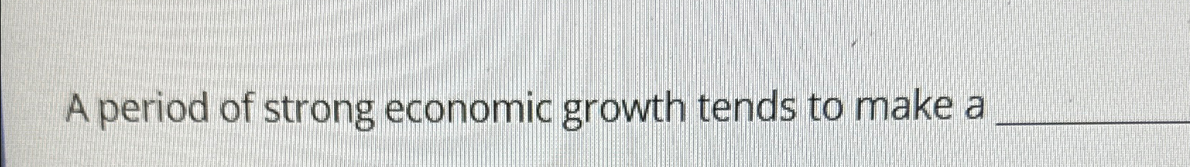 Solved A period of strong economic growth tends to make a | Chegg.com
