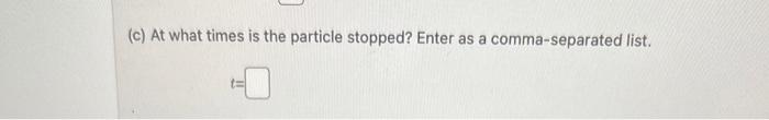 Solved (c) At what times is the particle stopped? Enter as a | Chegg.com