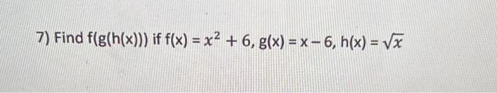 Solved 7) Find f(g(h(x))) if f(x)=x2+6,g(x)=x−6,h(x)=x | Chegg.com