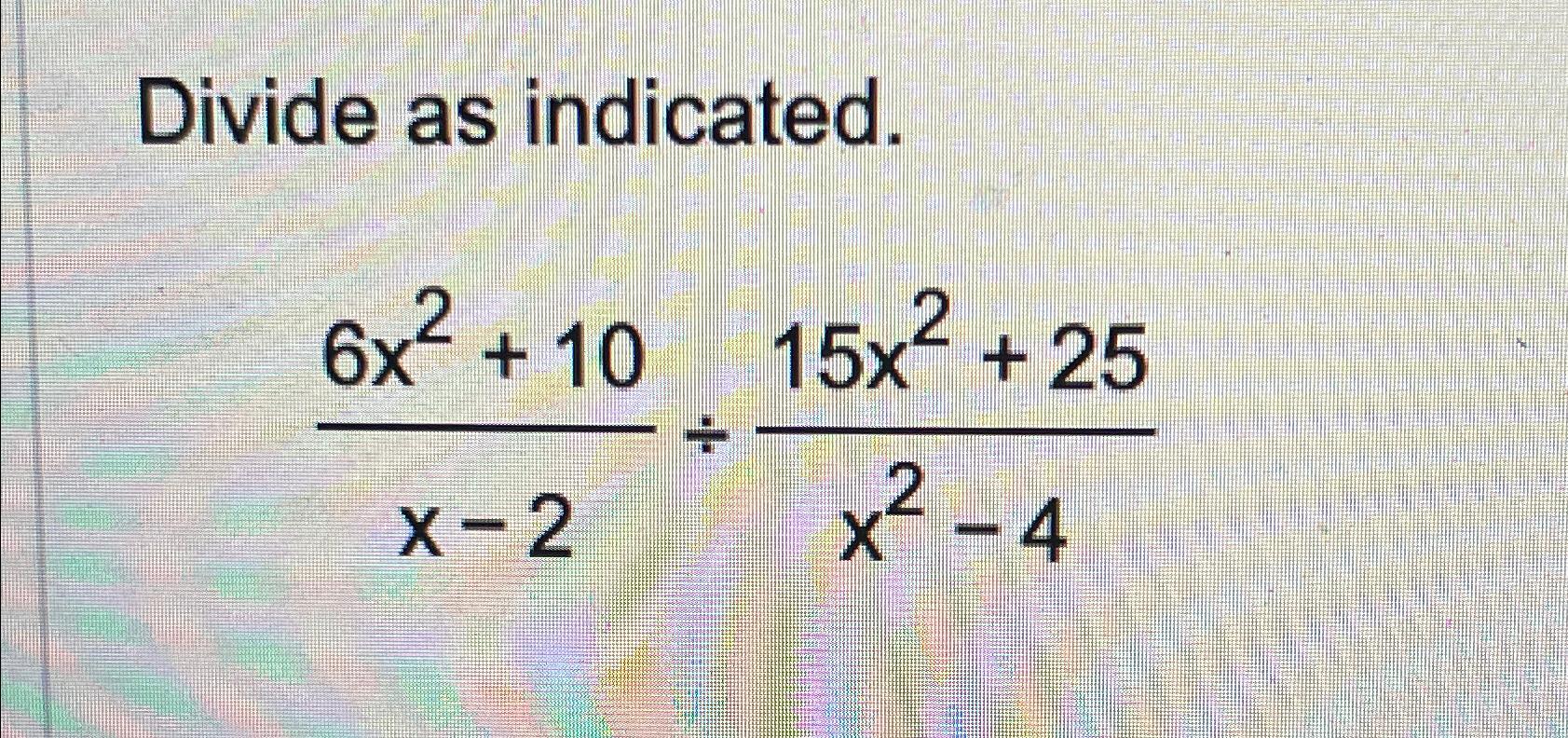 Solved Divide as indicated.6x2+10x-2÷15x2+25x2-4 | Chegg.com