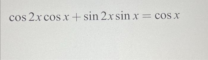 Solved cos 2x cos x + sin 2x sin x = COS X | Chegg.com