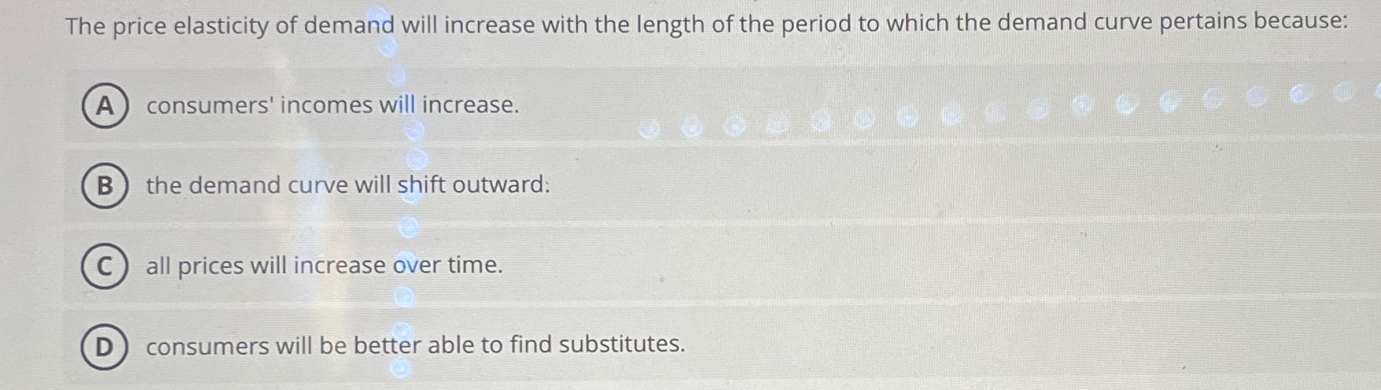 Solved The price elasticity of demand will increase with the | Chegg.com