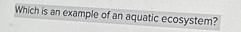 Solved Which is an example of an aquatic ecosystem? | Chegg.com