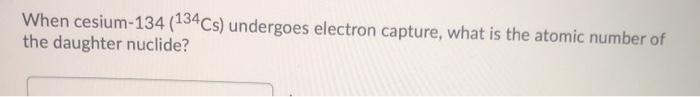 Solved When cesium-134 (134Cs) undergoes electron capture, | Chegg.com