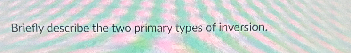 Solved Briefly describe the two primary types of inversion. | Chegg.com