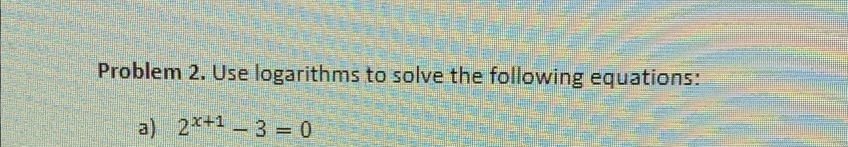 Solved Problem 2. ﻿Use logarithms to solve the following | Chegg.com