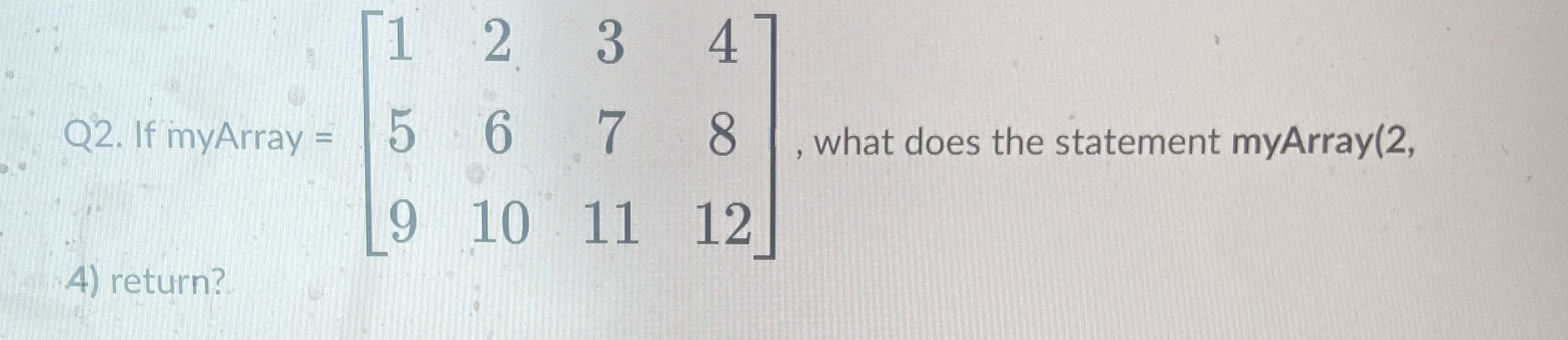 Solved Q2. ﻿If myArray =[123456789101112], ﻿what does the | Chegg.com