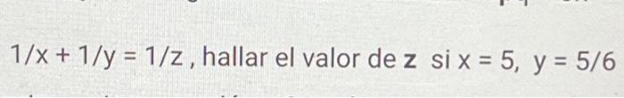 Solved 1/x+1/y=1/z, hallar el valor de z si x=5,y=5/6 | Chegg.com