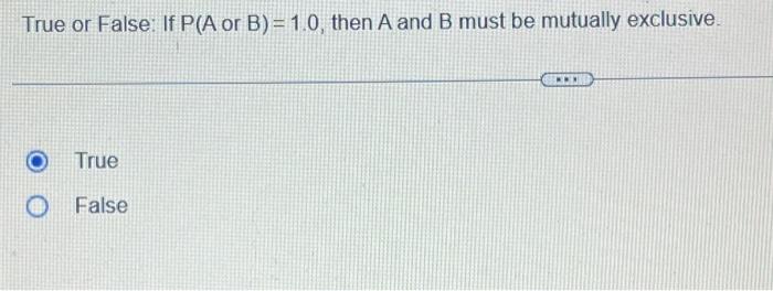 Solved True or False: If P(A or B)=1.0, then A and B must be | Chegg.com