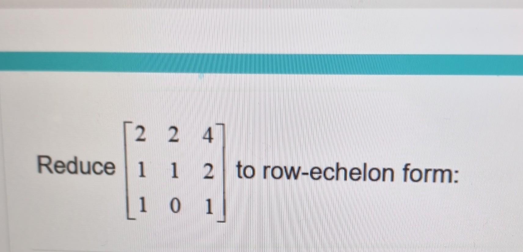 Solved Reduce ⎣⎡211210421⎦⎤ to row-echelon form: | Chegg.com