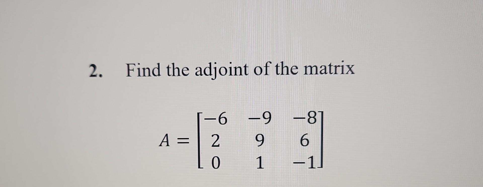 Solved 2. Find the adjoint of the matrix A=⎣⎡−620−991−86−1⎦⎤ | Chegg.com
