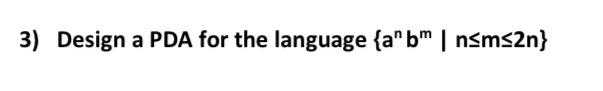 Solved 3) Design a PDA for the language {anbm∣n≤m≤2n} | Chegg.com