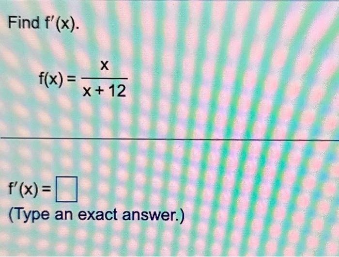 Solved Find f'(x). f(x) = X x+12 f'(x) = (Type an exact | Chegg.com