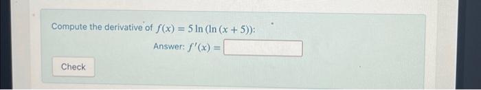 Solved Compute the derivative of f(x)=5ln(ln(x+5)) : Answer: | Chegg.com