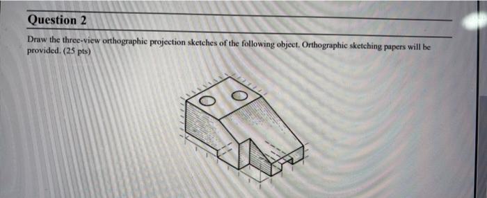Solved Question 2 Draw the three-view orthographic | Chegg.com
