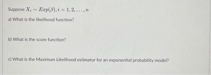 Solved Suppose Xi∼Exp(β),i=1,2,…,n a) What is the likelihood | Chegg.com
