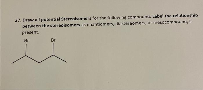 [Solved]: 27. Draw all potential Stereoisomers for the foll