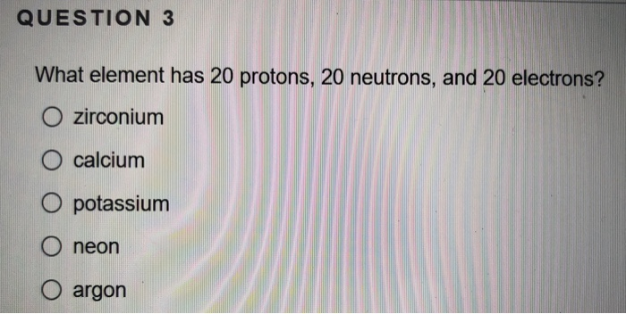 Solved QUESTION 3 What element has 20 protons, 20 neutrons, | Chegg.com