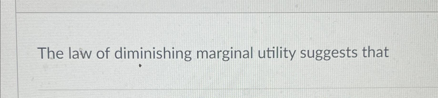 Solved The law of diminishing marginal utility suggests that | Chegg.com