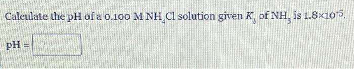 Solved Calculate the pH of a 0.100MNH4Cl solution given Kb | Chegg.com