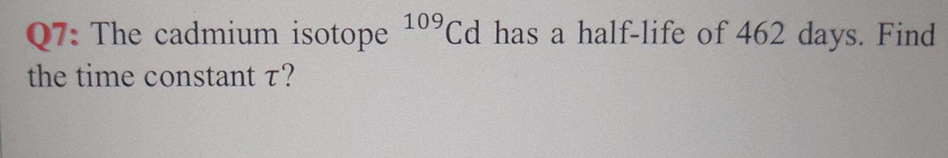 Solved Q7: The cadmium isotope 109Cd has a half-life of 462 | Chegg.com