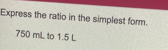 Solved Express the ratio in the simplest form. 750 mL to 1.5 | Chegg.com