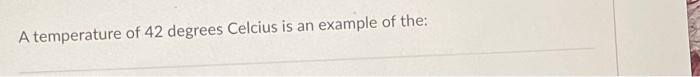 A temperature of 42 degrees Celcius is an example of | Chegg.com