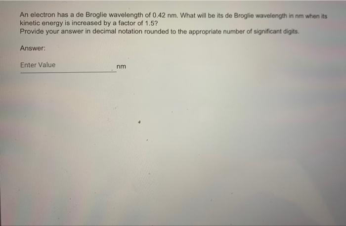Solved An electron has a de Broglie wavelength of 0.42 nm. | Chegg.com