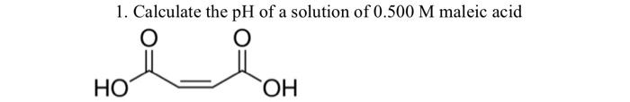 Solved 1. Calculate the pH of a solution of 0.500M maleic | Chegg.com