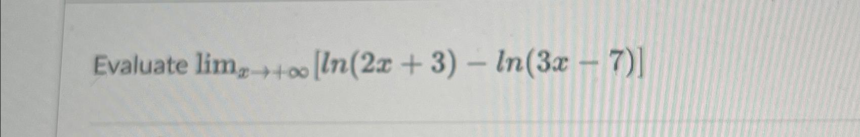 Solved Evaluate limx→+∞[ln(2x+3)-ln(3x-7)] | Chegg.com