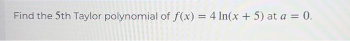 Solved Find the 5th Taylor polynomial of f(x)=4ln(x+5) at | Chegg.com