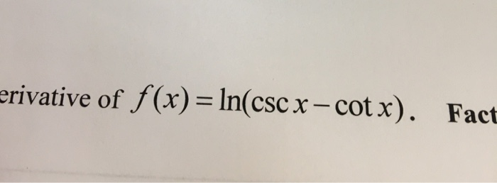 Solved erivative of f(x) = ln(csc X – cot x). Fact | Chegg.com