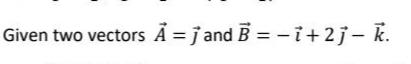 Given two vectors vec(A)=vec(ȷ) ﻿and | Chegg.com