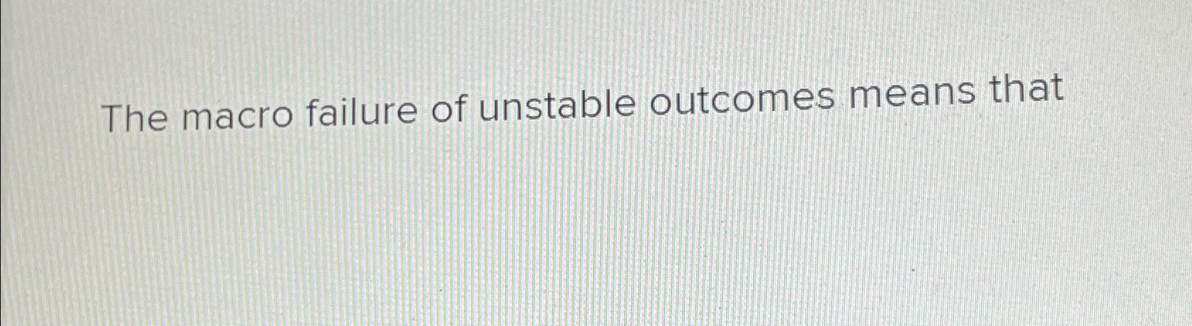 Solved The macro failure of unstable outcomes means that | Chegg.com