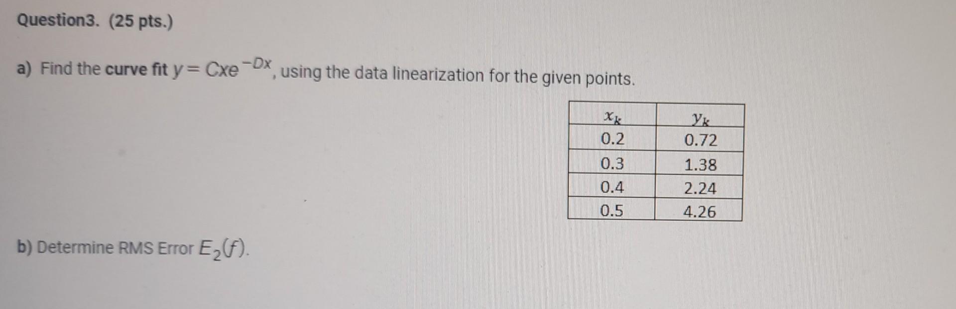 Solved Question3. (25 pts.) a) Find the curve fit y=Cxe-DX , | Chegg.com Solved Question3. (25 pts.) a) Find the curve fit y=Cxe-DX , | Chegg.com