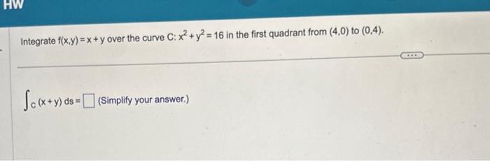 Solved Integrate f(x,y)=x+y over the curve C:x2+y2=16 in the | Chegg.com