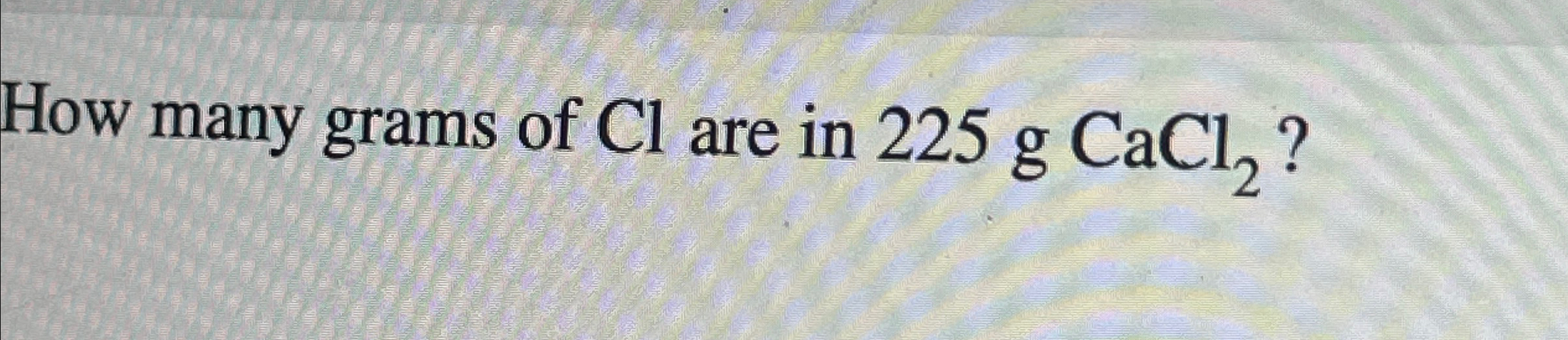 Solved How many grams of Cl ﻿are in 225gCaCl2 ? | Chegg.com