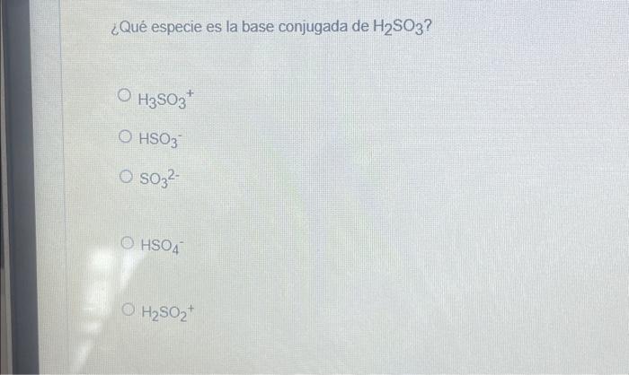 Solved ¿Qué especie es la base conjugada de H₂SO3? O H3SO3 O | Chegg.com