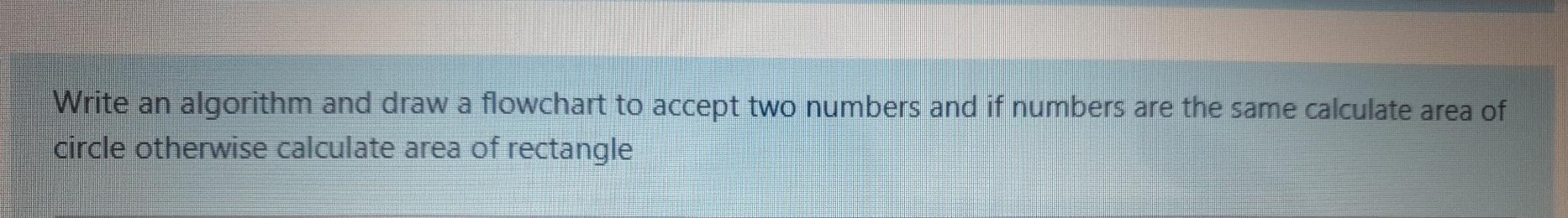 Solved Write an algorithm and draw a flowchart to accept two | Chegg.com