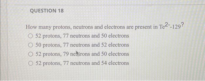 Solved QUESTION 18 How many protons, neutrons and electrons | Chegg.com