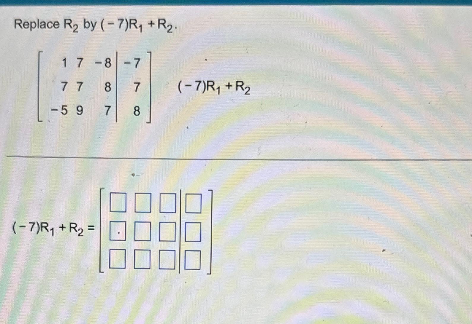Solved Replace R2 ﻿by (-7)R1+R2.[17-8-77787-5978],(-7)R1+R2 | Chegg.com